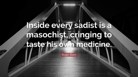 Roger Ebert Quote Inside Every Sadist Is A Masochist Cringing To