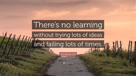 Jonathan Ive Quote “theres No Learning Without Trying Lots Of Ideas