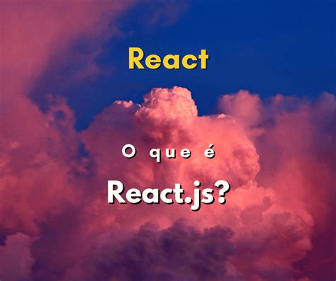 O Que é Reactjs Aprenda Os Fundamentos Da Biblioteca Javascript