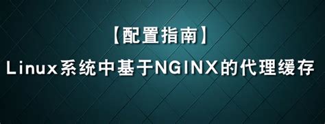 Linux系统中基于nginx的代理缓存配置指南 腾讯云开发者社区 腾讯云