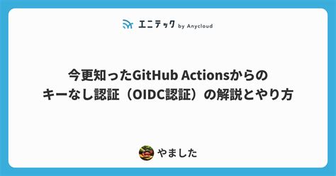 今更知ったgithub Actionsからのキーなし認証（oidc認証）の解説とやり方｜エニテック