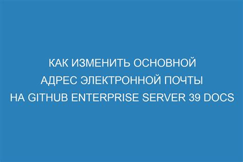 Блог Как изменить основной адрес электронной почты на Github Enterprise Server 39 Docs