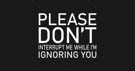 Please Dont Interrupt Me While Im Ignoring You Please Dont
