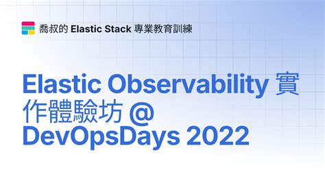 Elastic Observability 實作體驗坊 Devopsdays 2022 喬叔的 Elastic Stack 專業教育訓練