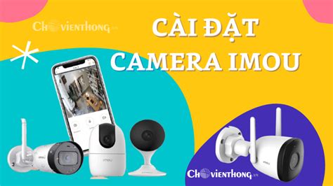 Hướng dẫn cài đặt camera IMOU từ A Z dễ dàng nhất Mới