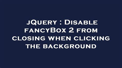 Jquery Disable Fancybox 2 From Closing When Clicking The Background Youtube
