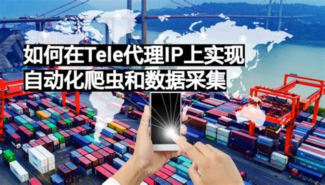 如何在tele代理ip上实现自动化爬虫和数据采集 易路代理 海外住宅ip代理推荐，socks5动态及静态住宅ip购买首选