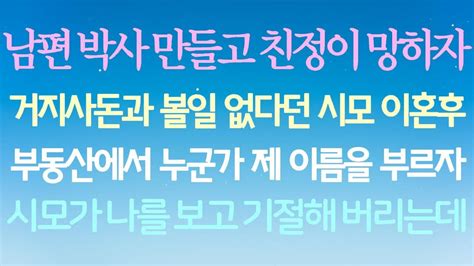 남편이 박사 학위를 받고 친정이 망한 후 사돈과는 관계가 없다고 했던 시어머니가 이혼한 후 부동산에서 누군가 내 이름을 부르자 보고 기절해버리는 이야기이다 Youtube