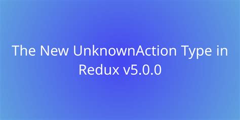 The New UnknownAction Type In Redux V5 0 0 Development Borstch