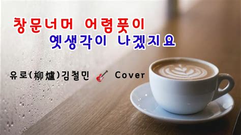 창문너머 어렴풋이 옛생각이 나겠지요 유로柳爐 김철민 Cover 원곡산울림 김창완 화사한 봄날 Youtube