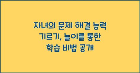 자녀의 문제 해결 능력 기르기 놀이를 통한 학습 비법 공개