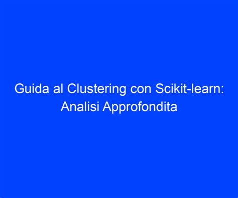 Guida Al Clustering Con Scikit Learn Analisi Approfondita
