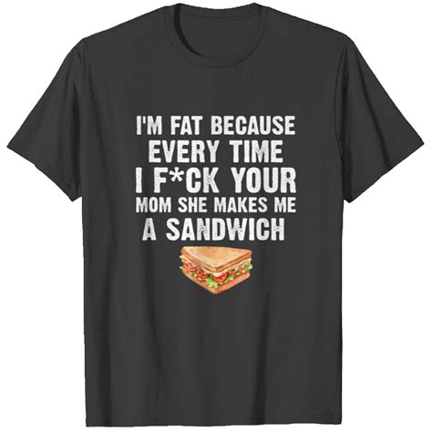 Im Fat Every Time I F Ck Your Mom She Makes Me A Sandwich T Shirts