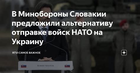 В Минобороны Словакии предложили альтернативу отправке войск НАТО на Украину Rtvi САМОЕ ВАЖНОЕ