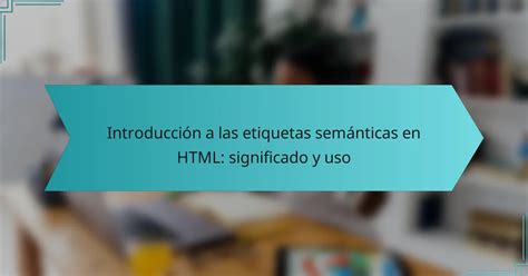 Introducción A Las Etiquetas Semánticas En Html Significado Y Uso