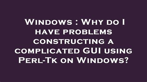 Windows Why Do I Have Problems Constructing A Complicated Gui Using
