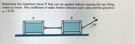 SOLVED Determine The Maximum Force P That Can Be Applied Without Causing The Two Kg Crates