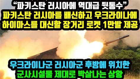 파키스탄 러시아에 역대급 뒷통수” 파키스탄 러시아를 배신하고 우크라이나에 하이마스를 대신할 장거리 로켓 1만발 제공 우크라군 러군 후방에 위치한 군사시설물 제대로 박살나는