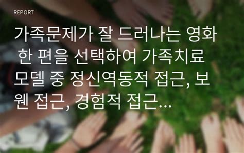 가족문제가 잘 드러나는 영화 한 편을 선택하여 가족치료 모델 중 정신역동적 접근 보웬 접근 경험적 접근 중 한 가지를