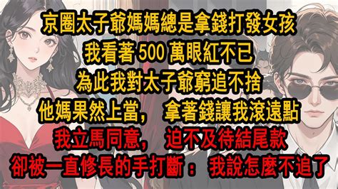 京圈太子爺媽媽總是拿錢打發想要追她兒子的女孩我看著 萬眼紅不已於是我對太子爺窮追不捨他媽果然上當拿著 萬讓我滾遠點我立馬同意迫不及待結尾款卻被一直修長的手打斷我說怎麼