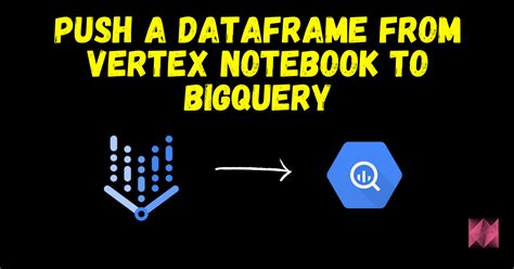 Push A Dataframe From Vertex Notebook To Bigquery 2025 Machine Learning Projects