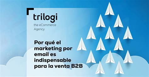 La Importancia Del Email Marketing Para La Venta B2B Blog Trilogi