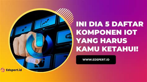 Ini Dia 5 Daftar Komponen Iot Yang Harus Kamu Ketahui — Edspert Insight