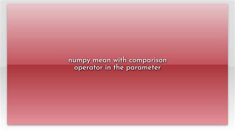 Numpy Mean With Comparison Operator In The Parameter Youtube