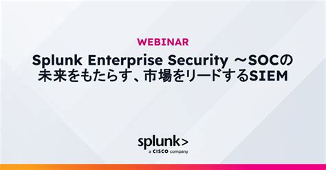 Splunk Enterprise Security ～socの未来をもたらす、市場をリードするsiem Virtual Event Splunk