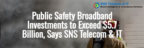 Public Safety Broadband Investments To Exceed 5 7 Billion Says Sns Telecom And It