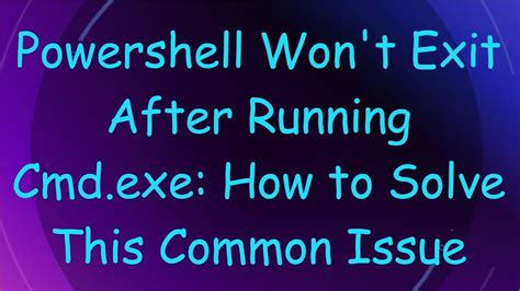 Powershell Wont Exit After Running Cmdexe How To Solve This Common Issue Youtube