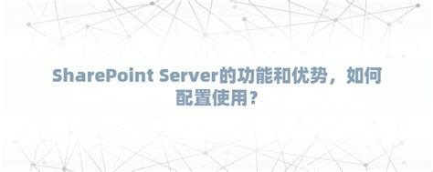 Sharepoint Server的功能和优势，如何配置使用？ 密码极客