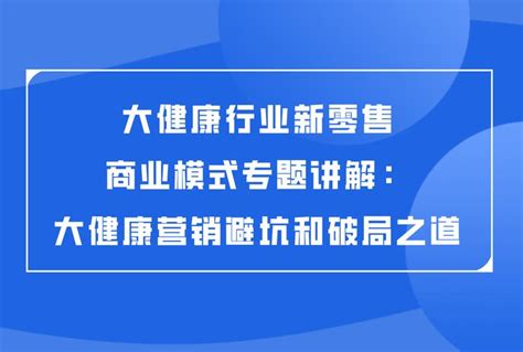 大健康行业新零售商业模式专题讲解：大健康营销避坑和破局之道 知乎