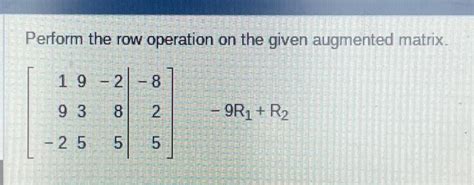 solved perform the row operation on the given augmented