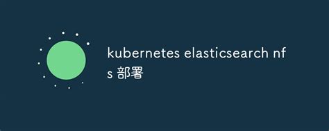 Kubernetes Elasticsearch Nfs 配置 常見問題 Php中文網