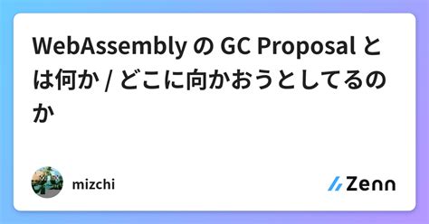 webassembly の gc proposal とは何か どこに向かおうとしてるのか