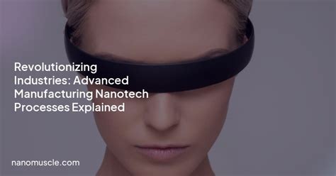 Revolutionizing Industries Advanced Manufacturing Nanotech Processes Explained