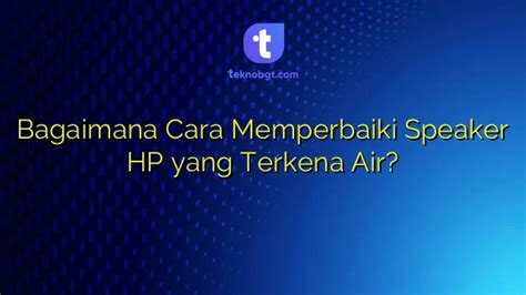 Bagaimana Cara Memperbaiki Speaker HP Yang Terkena Air