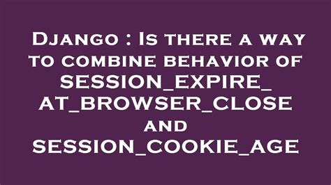 Django Is There A Way To Combine Behavior Of SESSION EXPIRE AT
