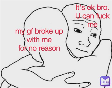 My Gf Broke Up With Me For No Reason Its Ok Bro U Can Fuck Me Don
