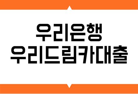우리은행 자동차 대출 신청 방법 및 자격 조건 우리드림카대출 신차 발급 대상 금리 개설 한도 서류