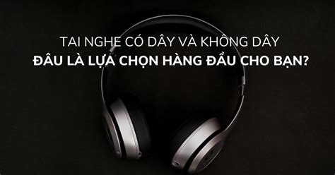 Tai nghe có dây và tai nghe không dây Đâu là lựa chọn đúng GoChek