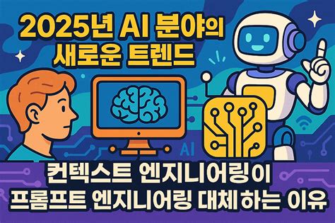 2025년 Ai 분야의 새로운 트렌드 컨텍스트 엔지니어링이 프롬프트 엔지니어링을 대체하는 이유