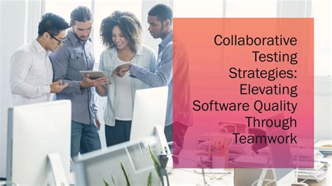 Collaborative Testing Strategies Elevating Software Quality Through