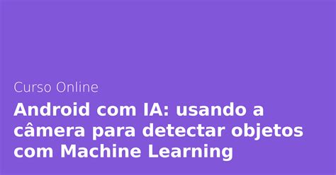Curso Online Android com IA usando a câmera para detectar objetos com Machine Learning Alura