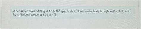 Solved A Centrifuge Rotor Rotating At 1 00×104rpm Is Shut