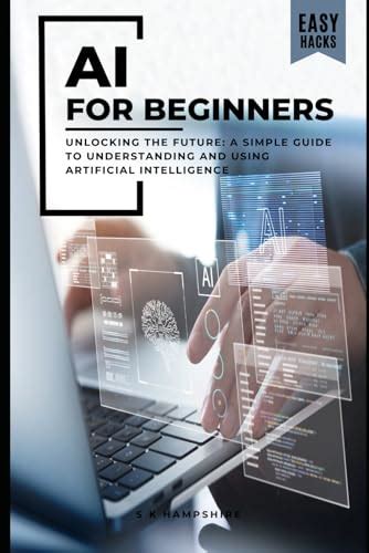 Ai For Beginners Unlocking The Future A Simple Guide To Understanding And Using Artificial