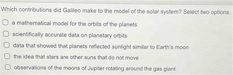 Solved Which Contributions Did Galileo Make To The Model Of The Solar System Select Two