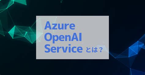 Azure Openai Serviceとは？openaiとの違いや特徴・メリットなどを解説