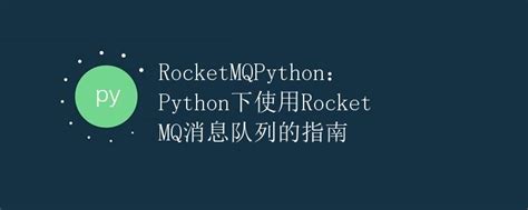 RocketMQPythonPython下使用RocketMQ消息队列的指南 极客教程
